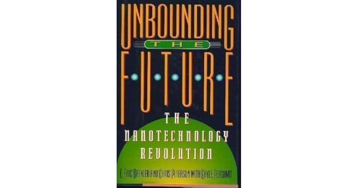 Unbounding The Future: The Nanotechnology Revolution by K. Eric Drexler