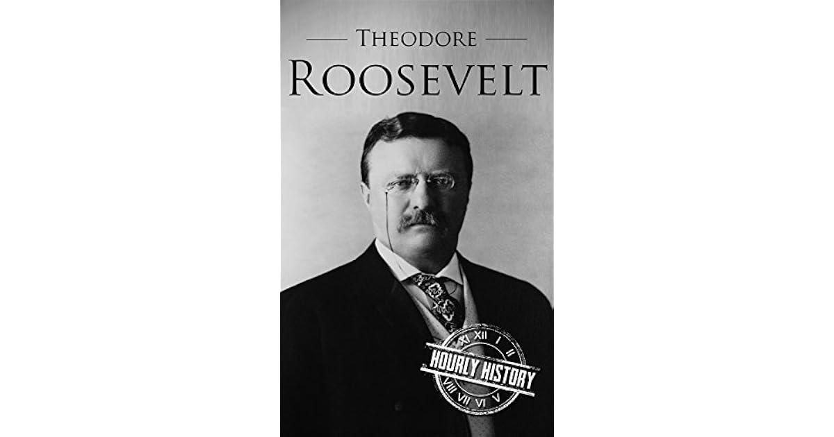 Theodore Roosevelt: A Life From Beginning to End by Hourly History