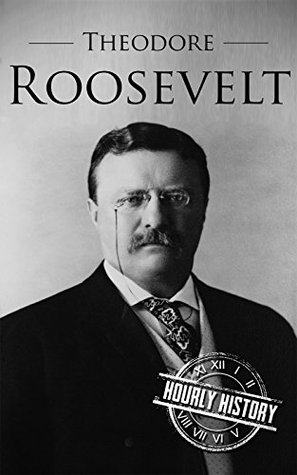 Theodore Roosevelt: A Life From Beginning to End by Hourly History