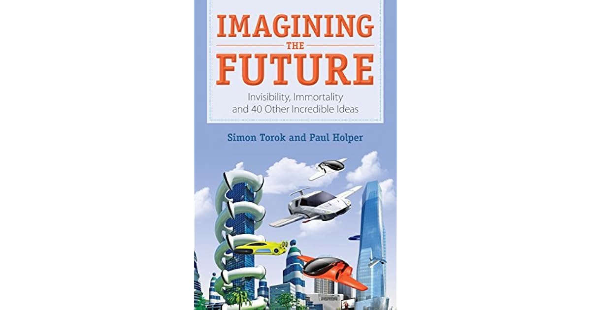 Imagining the Future: Invisibility, Immortality and 40 Other Incredible ...