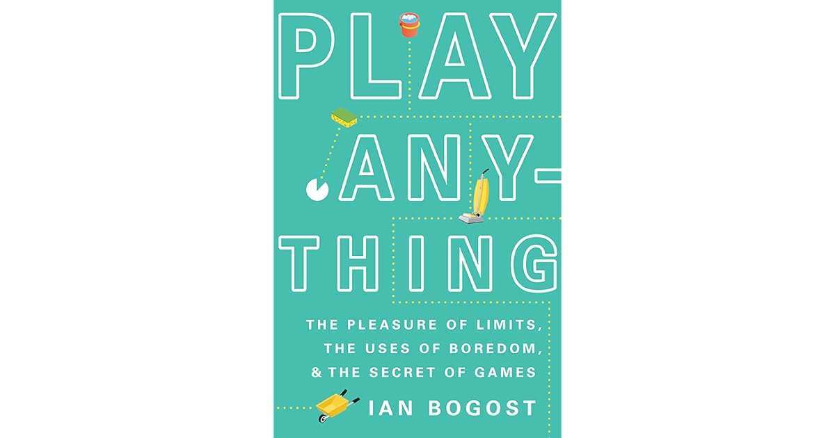 Play Anything: The Pleasure of Limits, the Uses of Boredom, and the ...