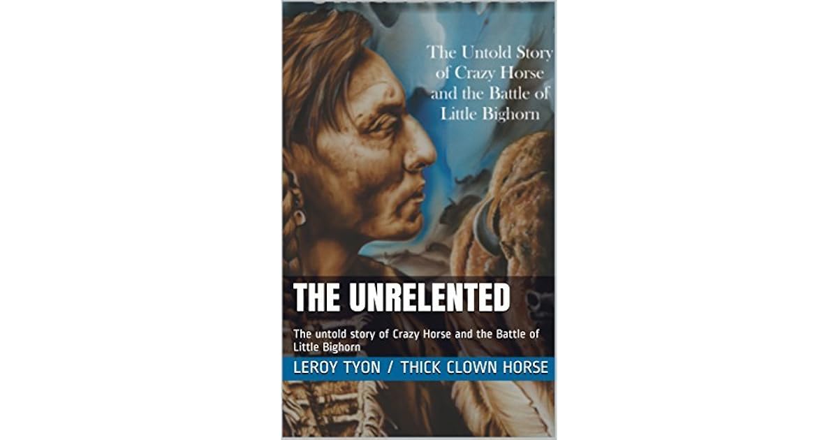 The Unrelented: The untold story of Crazy Horse and the Battle of ...