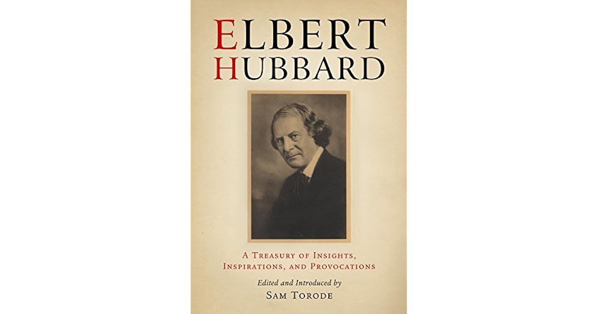 Elbert Hubbard: A Treasury of Insights, Inspirations, and Provocations ...
