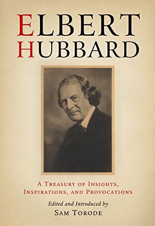 Elbert Hubbard: A Treasury of Insights, Inspirations, and Provocations ...