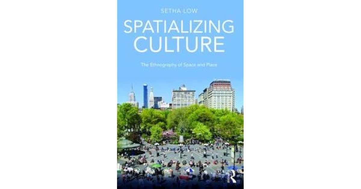 Spatializing Culture: The Ethnography of Space and Place by Setha Low
