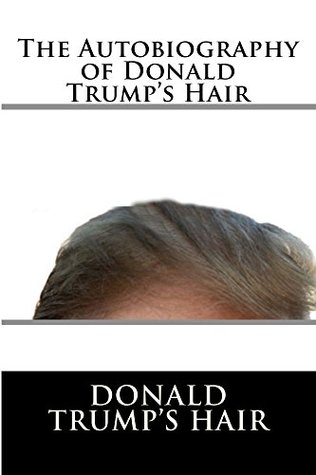 The Autobiography of Donald Trump's Hair by Donald Trump's Hair