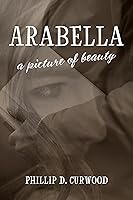 Arabella: A Picture of Beauty by Phillip D. Curwood