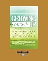 Growing Yourself Up: How to Bring Your Best to All of Life's ...