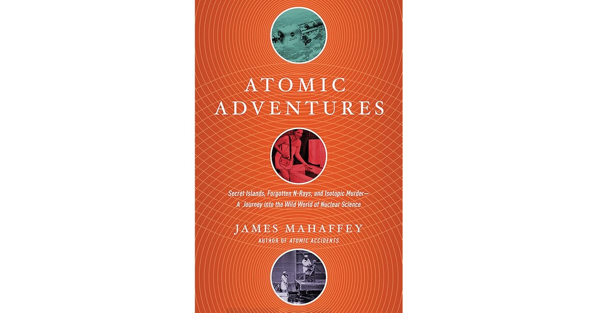 Atomic Adventures: Secret Islands, Forgotten N-Rays, and Isotopic Murder by James Mahaffey