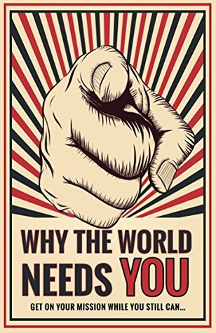 Why The World Needs YOU: How to get on your mission while you still can ...