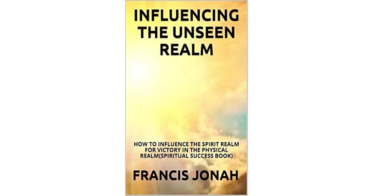 Influencing The Unseen Realm: How to Influence The Spirit Realm for ...
