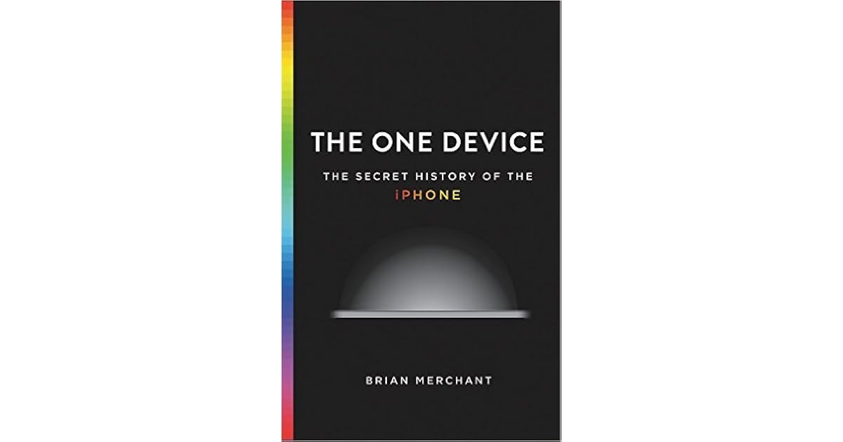 The One Device: The Secret History of the iPhone by Brian Merchant