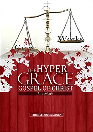 THE HYPER GRACE GOSPEL OF CHRIST: AN APOLOGIA by Chris Segun Onayinka