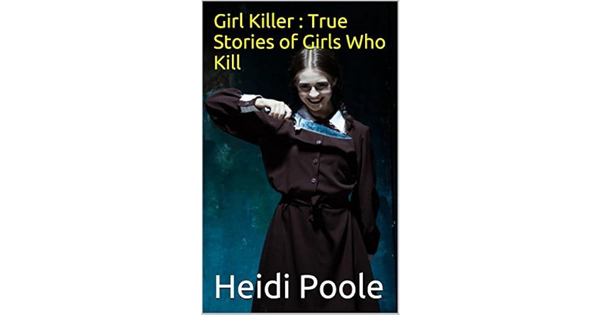 Girl Killer : True Stories of Girls Who Kill by Heidi Poole