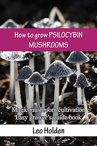 How to grow PSILOCYBIN MUSHROOMS: Magic mushroom cultivation. Easy grower’s guide book by Leo Holden