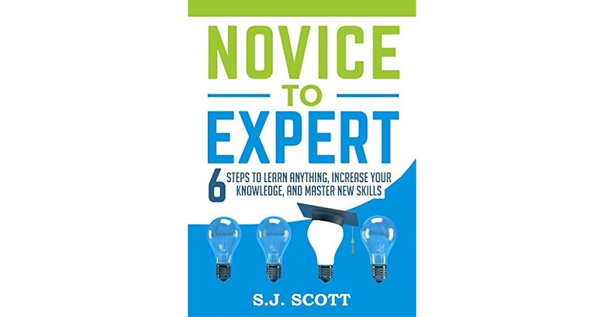 Novice to Expert: 6 Steps to Learn Anything, Increase Your Knowledge ...