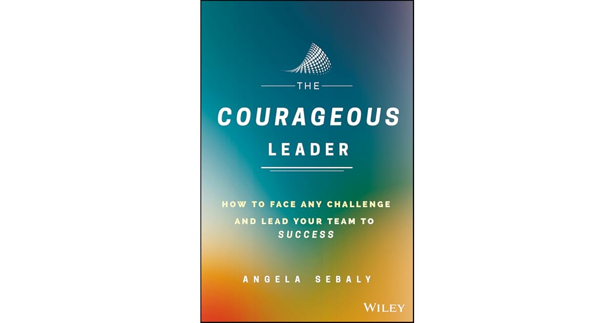 The Courageous Leader: How to Face Any Challenge and Lead Your Team to ...