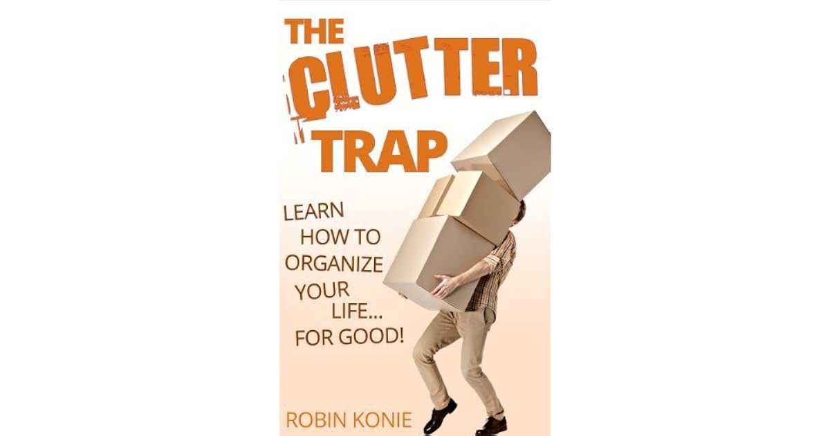 The Clutter Trap: Learn How To Organize Your Life For Good! by Robin Konie