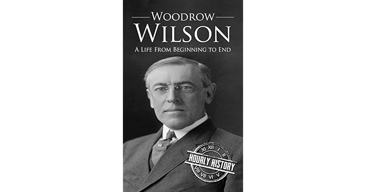 Woodrow Wilson: A Life From Beginning to End by Hourly History