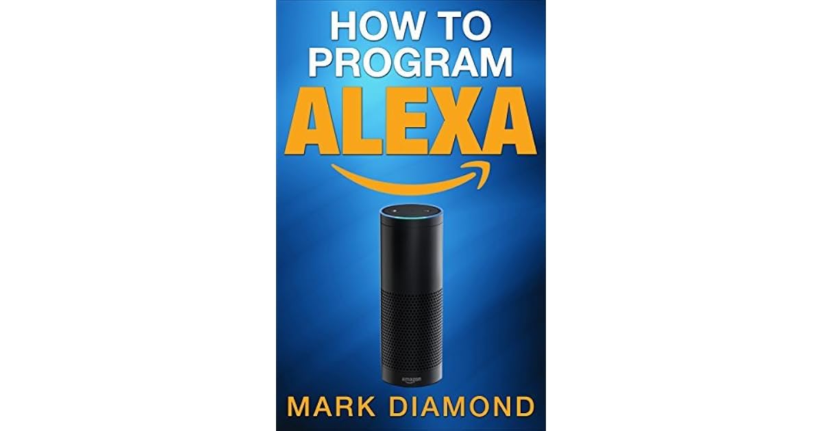 How to Program Alexa: A 2017 Field guide to Mastering Your Amazon Echo ...