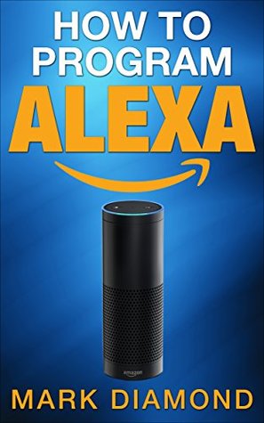 How to Program Alexa: A 2017 Field guide to Mastering Your Amazon Echo ...