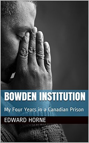 Bowden Institution: My Four Years in a Canadian Prison by Edward Horne
