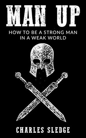 Man Up: How To Be A Strong Man In A Weak World by Charles Sledge