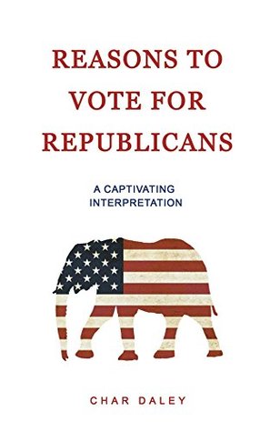 Reasons To Vote For Republicans: A Captivating Interpretation by Char Daley