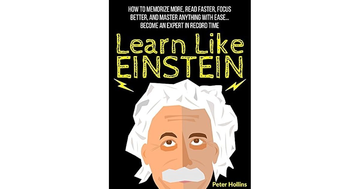 Learn Like Einstein: Memorize More, Read Faster, Focus Better, and Master Anything With Ease ...