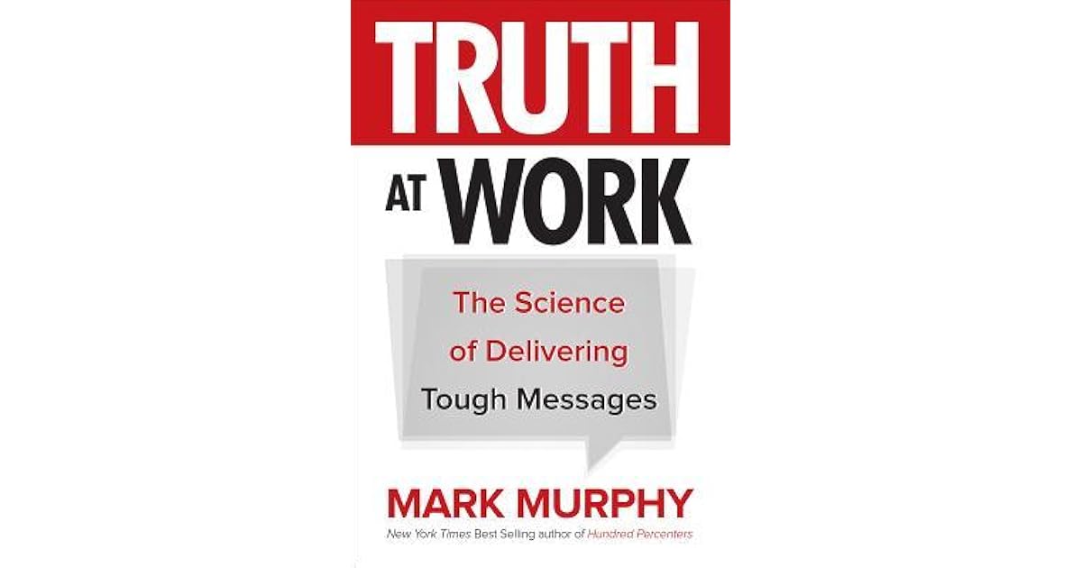 Truth at Work: The Science of Delivering Tough Messages by Mark Murphy