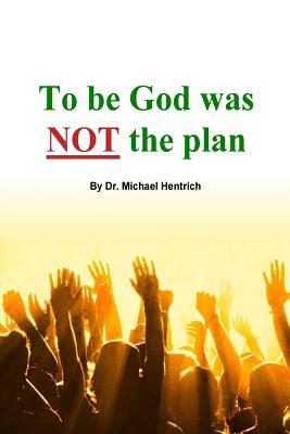 To be God was NOT the plan by Dr Michael Hentrich