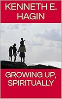 Growing Up, Spiritually by Kenneth E. Hagin