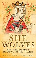 She Wolves: The Notorious Queens of Medieval England by Elizabeth Norton