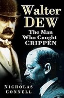 Walter Dew: The Man Who Caught Crippen by Nicholas Connell