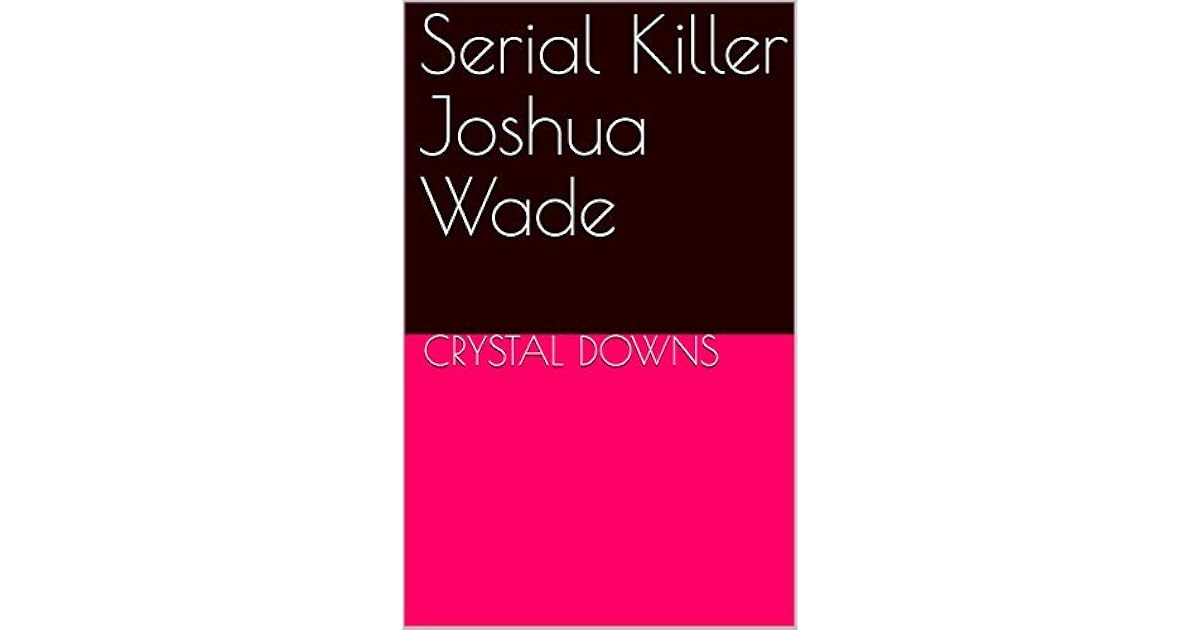 Serial Killer Joshua Wade by Crystal Downs