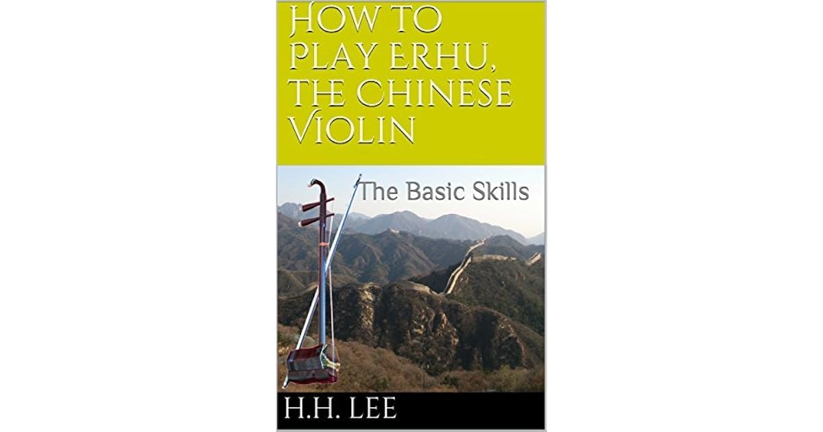 How to Play Erhu, the Chinese Violin: The Basic Skills by H.H. Lee