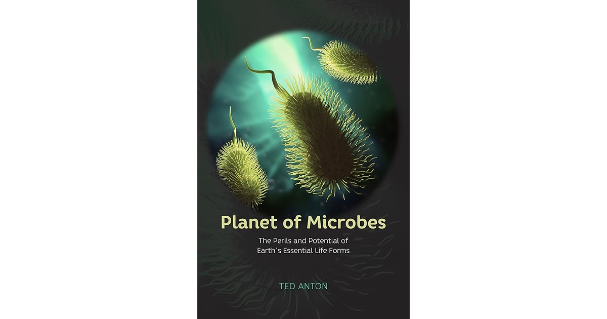 Planet of Microbes: The Perils and Potential of Earth's Essential Life Forms by Ted Anton