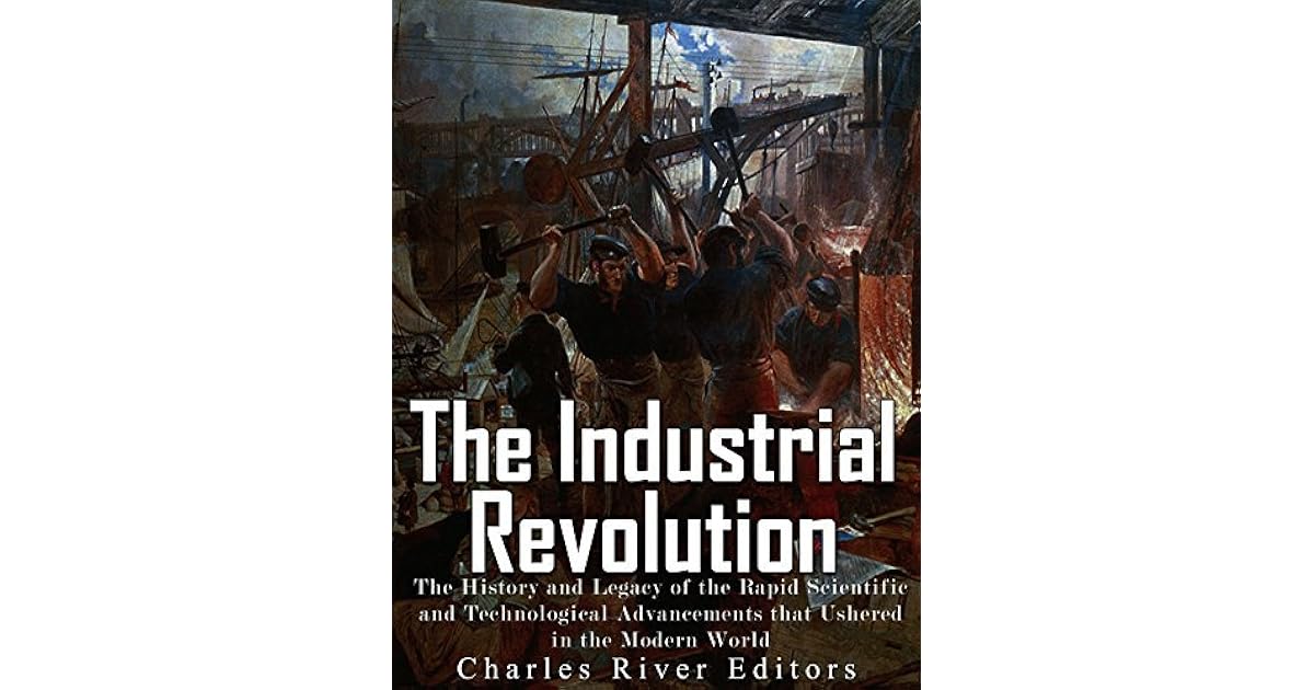 The Industrial Revolution: The History and Legacy of the Rapid ...