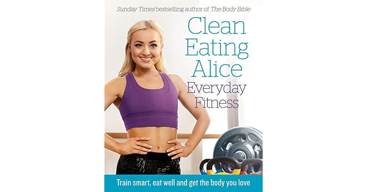 Clean Eating Alice Everyday Fitness: Train smart, eat well and get the ...