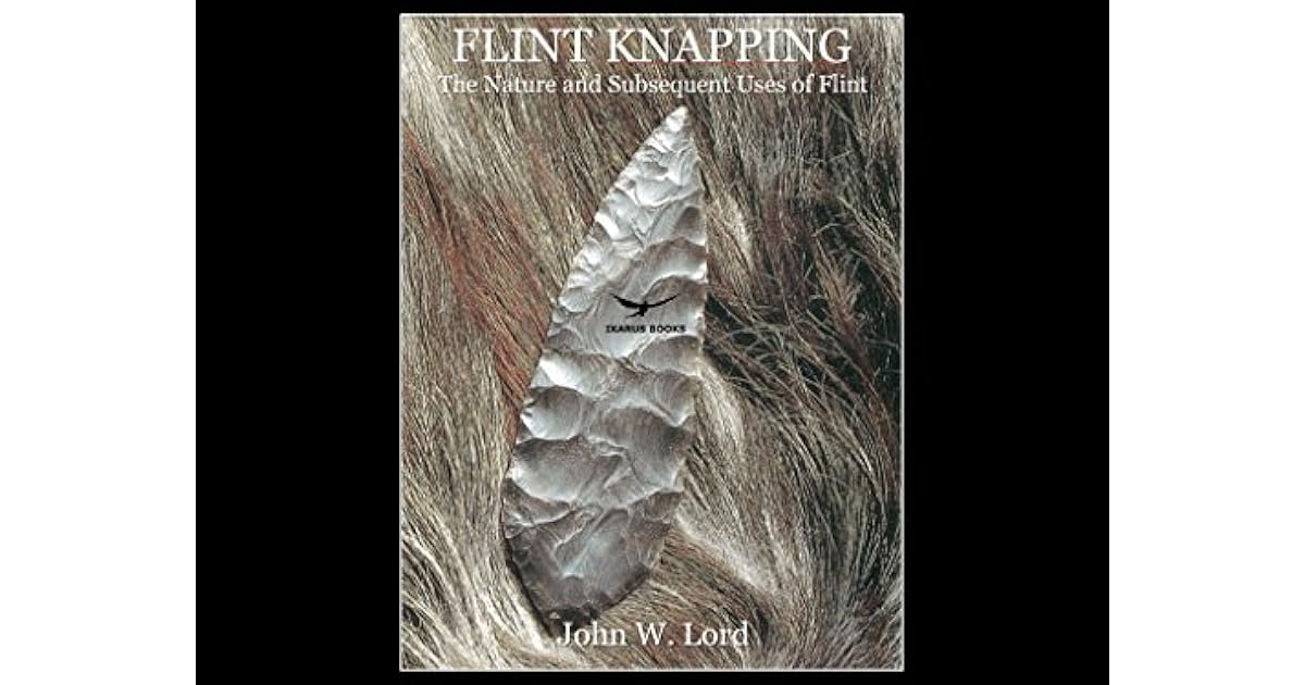 Flint Knapping: The Nature and Subsequent Uses of Flint by John Lord