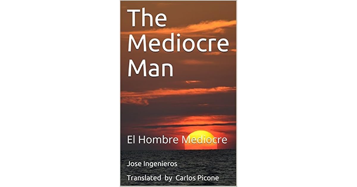 The Mediocre Man: El Hombre Mediocre by José Ingenieros