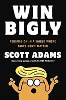 Win Bigly: Persuasion in a World Where Facts Don't Matter by Scott Adams