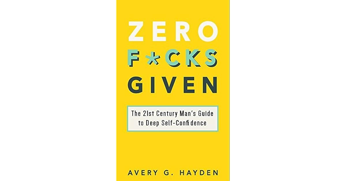 Zero F*cks Given: The 21st Century Man's Guide to Deep Self-Confidence ...