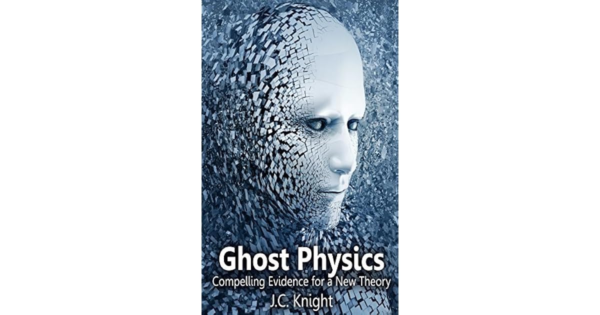 Ghost Physics: Compelling Evidence for a New Theory by J.C. Knight