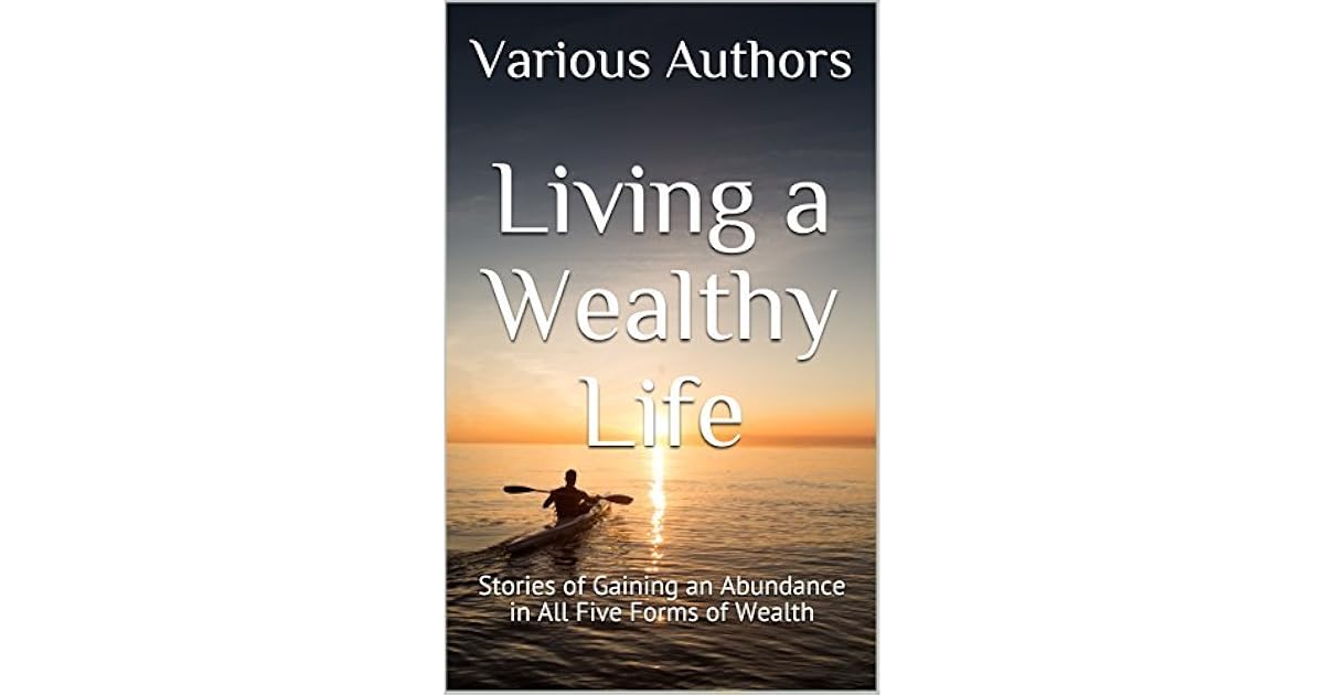 Living a Wealthy Life: Stories of Gaining an Abundance in All Five ...