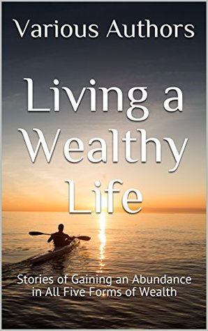 Living a Wealthy Life: Stories of Gaining an Abundance in All Five ...