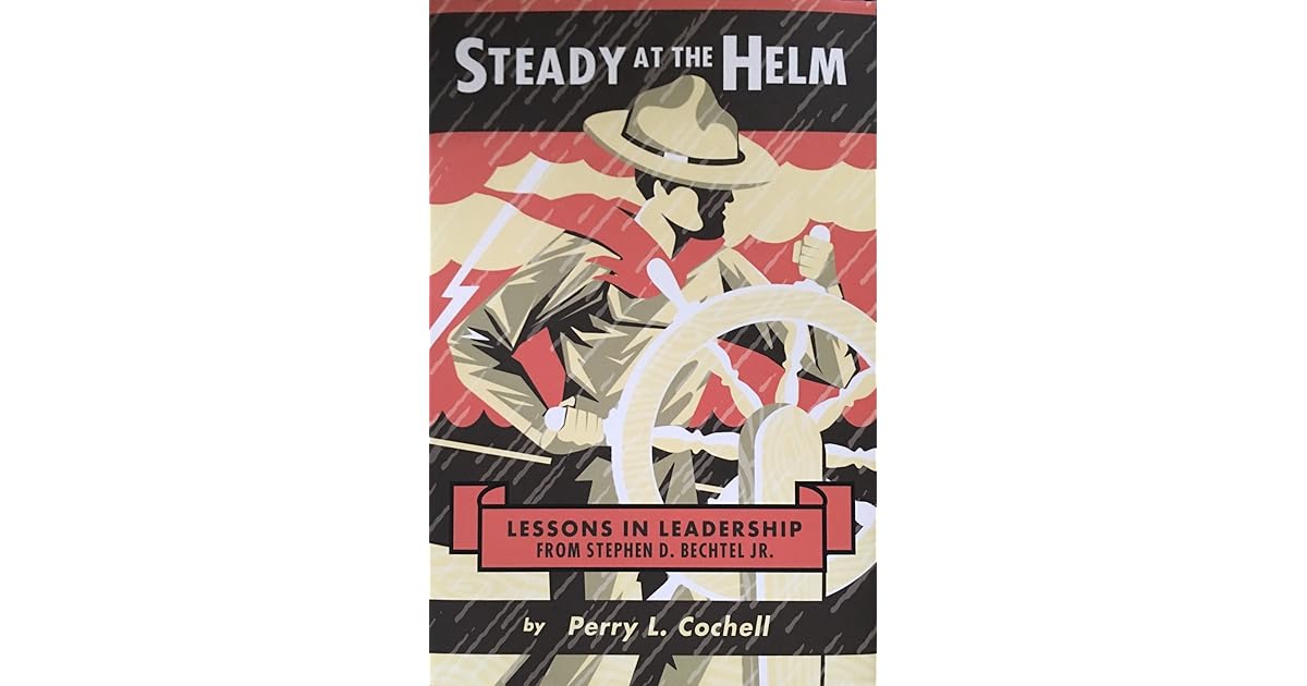 Steady at the Helm, Lessons in Leadership, From Stephen D. Bechtel Jr ...