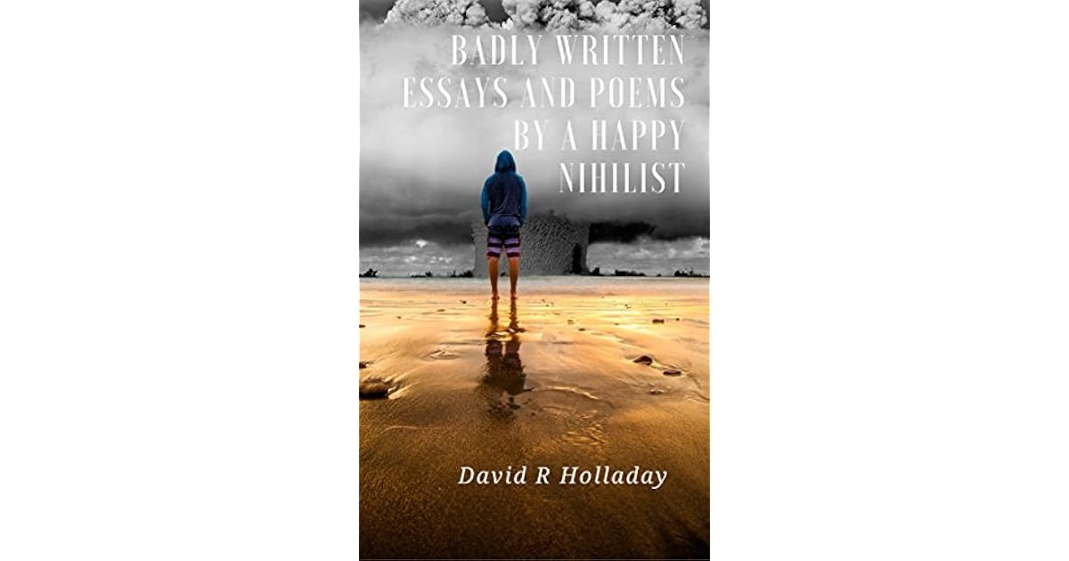 Badly Written Essays and Poems by a Happy Nihilist by David R. Holladay