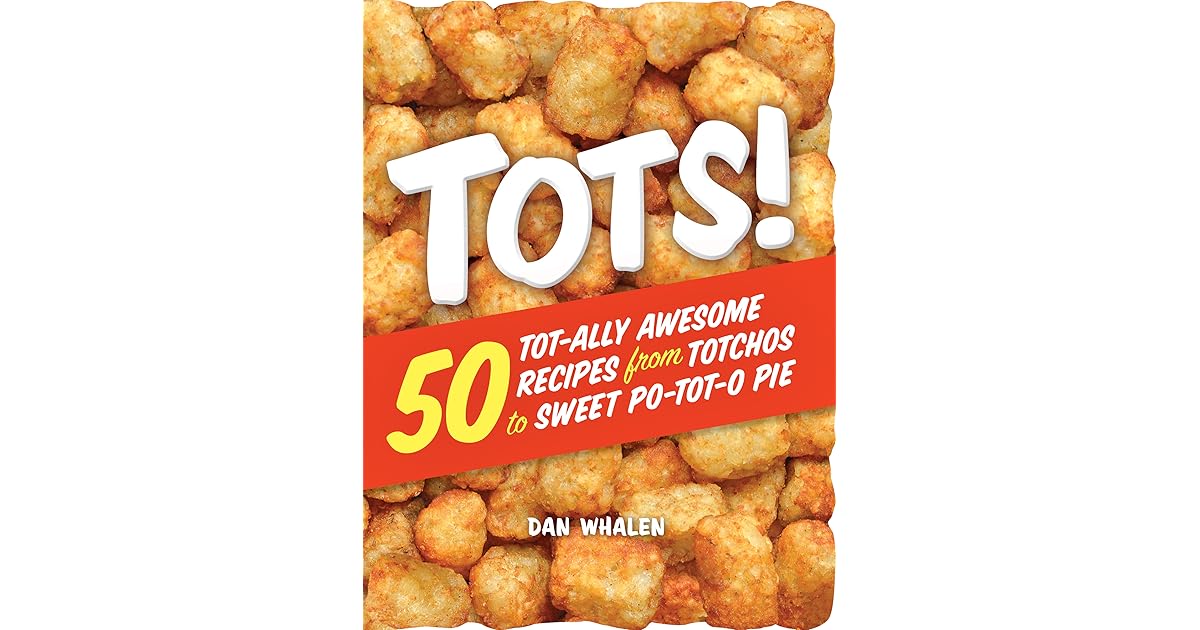 Tots!: 50 Tot-ally Awesome Recipes from Totchos to Sweet Po-tot-o Pie ...
