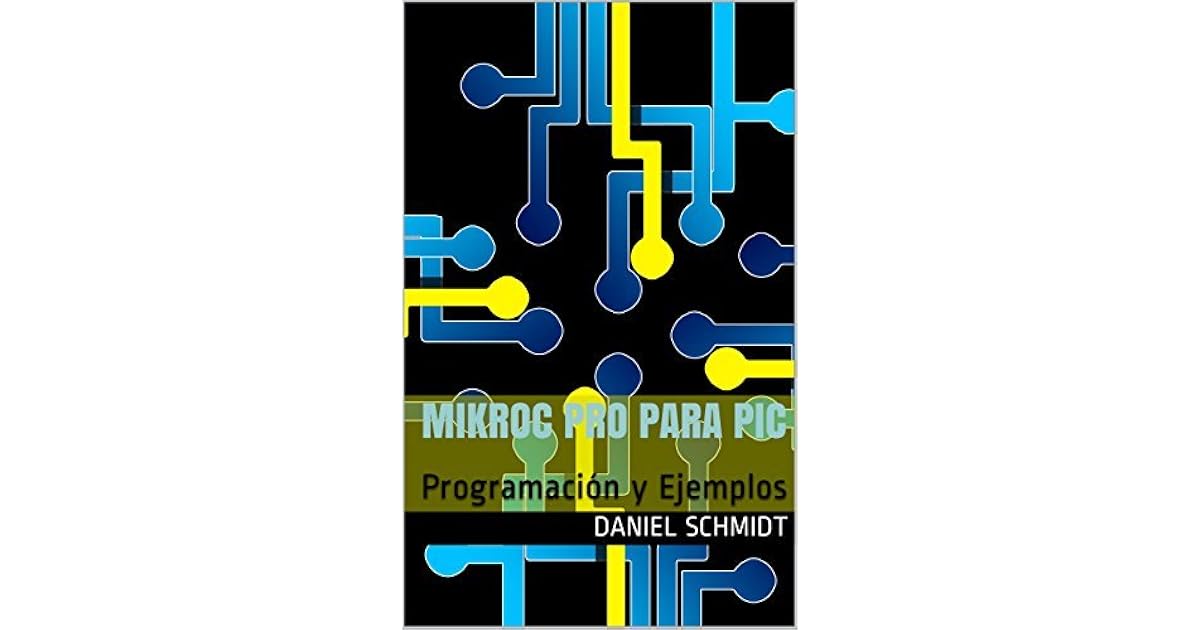 Mikroc Pro para PIC: Programación y Ejemplos by Daniel Schmidt